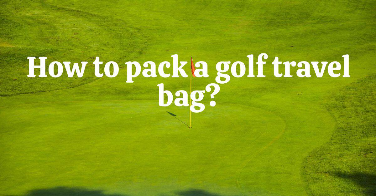 How To Pack A Golf Travel Bag? - Golfs Hub